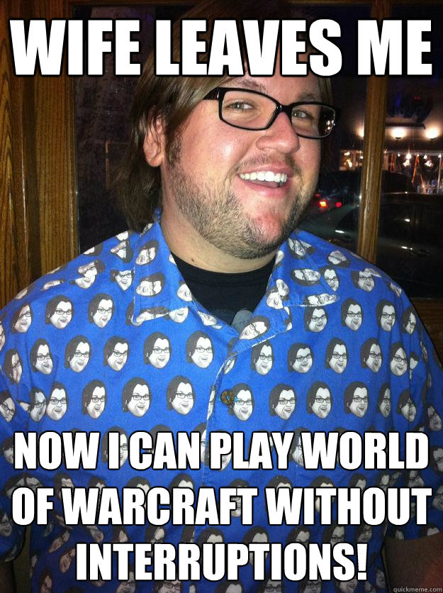 wife leaves me now i can play world of Warcraft without interruptions! - Happy Forever Alone ...