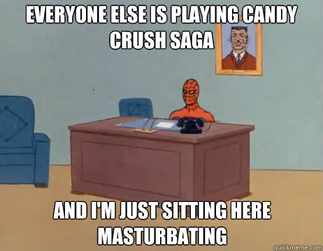 EVERYONE ELSE IS PLAYING CANDY CRUSH SAGA AND I'M JUST SITTING HERE MASTURBATING - Misc - quickmeme