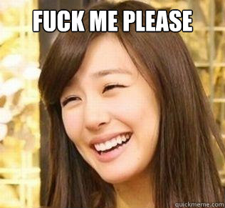 fuck me please - Girl Bitch Please - quickmeme