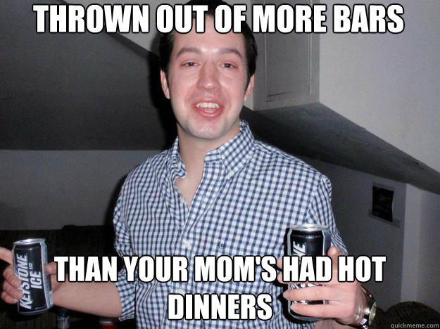 Thrown out of more bars than your mom's had hot dinners - rybak - quickmeme