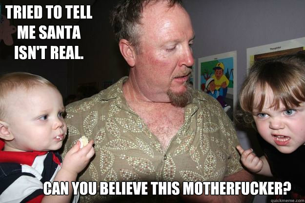 can you believe this motherfucker? Tried to tell me santa isn't real. - This Motherfucker ...