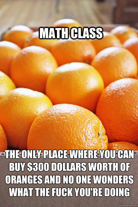 Math Class The Only place where you can buy $300 dollars worth of oranges and no one wonders ...