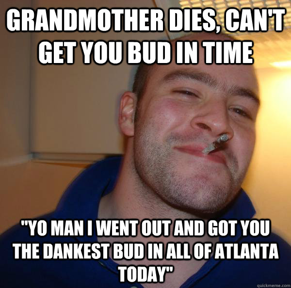 Grandmother dies, can't get you bud in time "yo man i went out and got you the dankest bud in ...