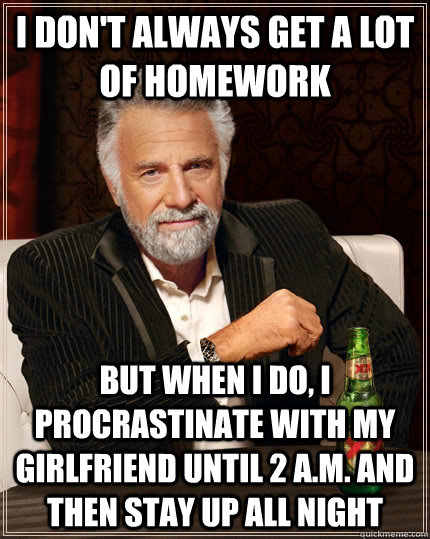 I don't always get a lot of homework but when I do, I procrastinate with my girlfriend until 2 A ...