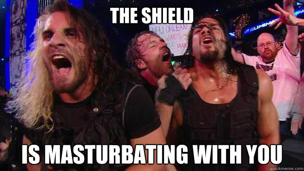 THE SHIELD IS MASTURBATING WITH YOU - Pervert shield - quickmeme