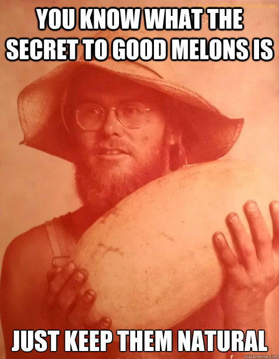 You know what the secret to good melons is just keep them natural - Misc - quickmeme