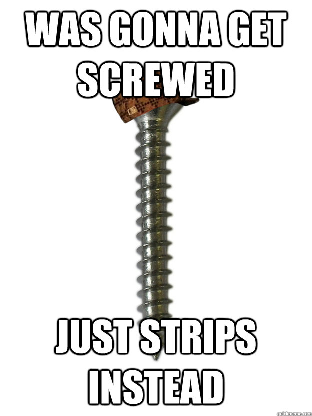 was gonna get screwed just strips instead - Scumbag Screw - quickmeme