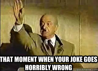 THAT MOMENT WHEN YOUR JOKE GOES HORRIBLY WRONG - Bad Joke Bro - quickmeme