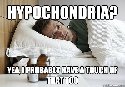 hypochondria? yea, I probably have a touch of that too - Misc - quickmeme
