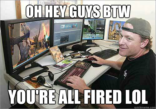 Oh hey guys btw you're all fired lol - Curt Likez Games - quickmeme