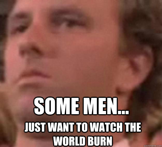SOME MEN... Just want to watch the world burn - FML Husband - quickmeme