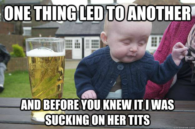 one thing led to another and before you knew it i was sucking on her tits - drunk baby stfu ...