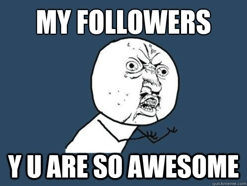 MY Followers Y U Are So Awesome - WHY U NO - quickmeme