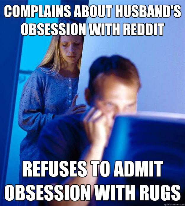 Complains about husband's obsession with reddit Refuses to admit obsession with rugs - Redditors ...