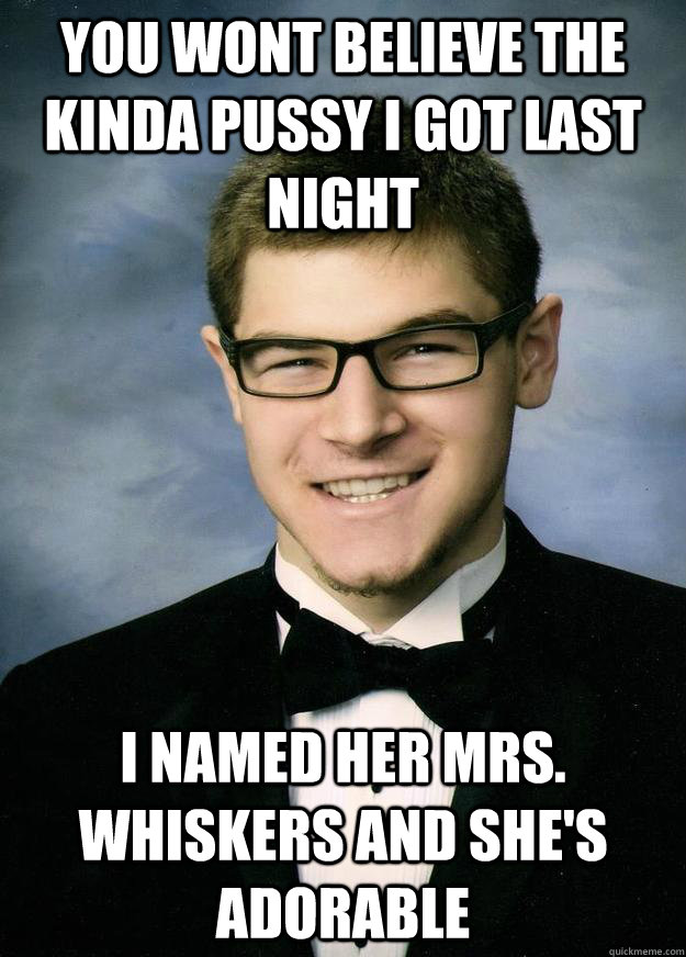 you wont believe the kinda pussy i got last night i named her mrs. whiskers and she's adorable ...