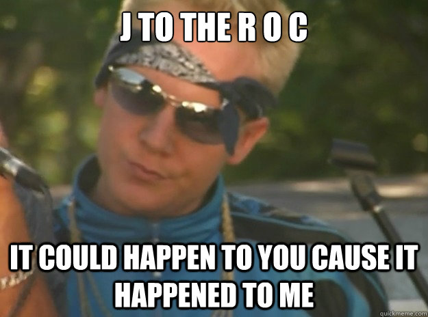 j to the r o c it could happen to you cause it happened to me - Misc - quickmeme