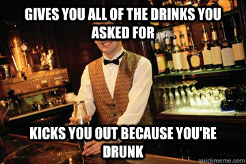 Gives you all of the drinks you asked for kicks you out because you're drunk - Scumbag ...
