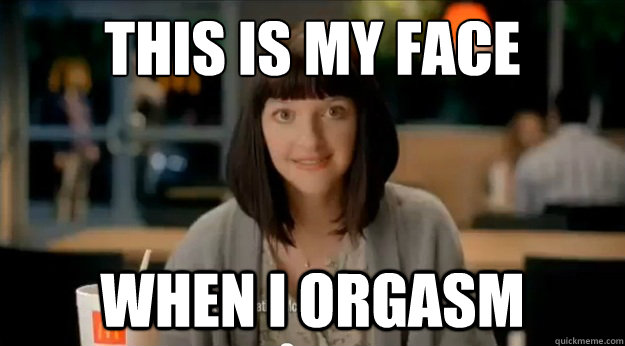 This is my face when i orgasm - Misc - quickmeme