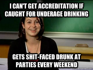i can't get accreditation if caught for underage drinking gets shit-faced drunk at parties every ...