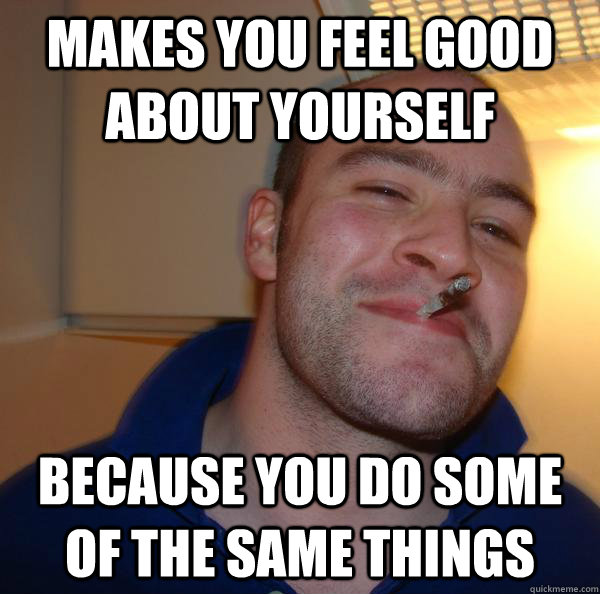 Makes you feel good about yourself because you do some of the same things - Misc - quickmeme