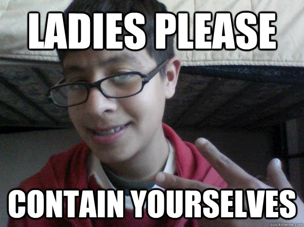 ladies please contain yourselves - Misc - quickmeme