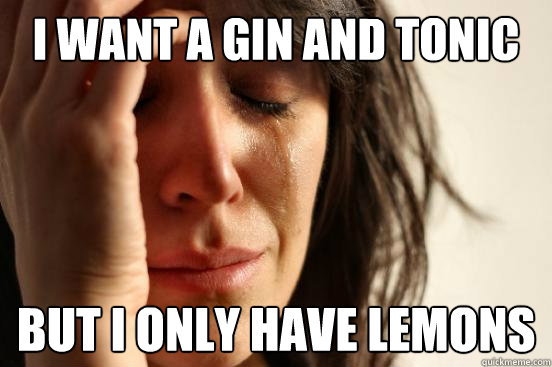 I want a gin and tonic but I only have Lemons - First World Problems - quickmeme
