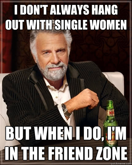 I don't always hang out with single women But when I do, I'm in the friend zone - Misc - quickmeme