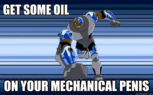 get some oil on your Mechanical Penis - cyborg - quickmeme
