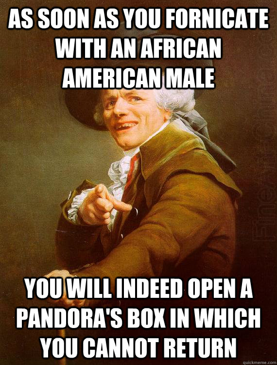 as soon as you fornicate with an African american male you will indeed open a Pandora's Box in ...