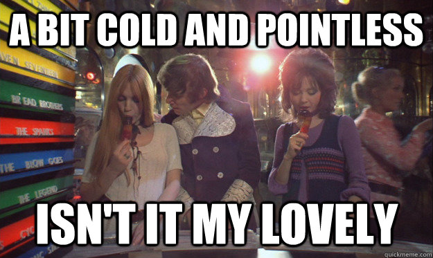 A bit cold and pointless isn't it my lovely - Misc - quickmeme