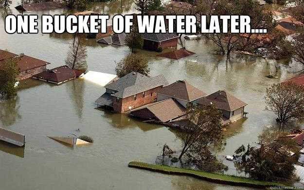One bucket of water later.... - Them buckets - quickmeme