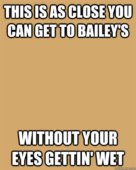 This is as close you can get to bailey's Without your eyes gettin' wet - ole gregg - quickmeme