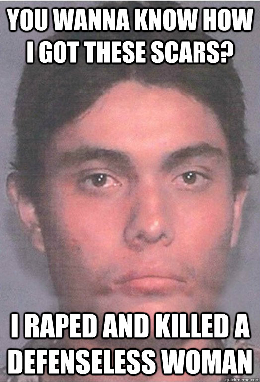 you wanna know how i got these scars? I raped and killed a defenseless woman - Misc - quickmeme