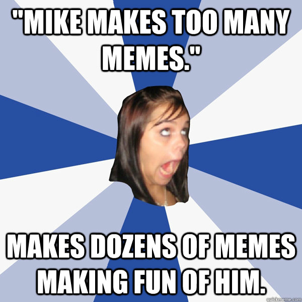"Mike makes too many memes." Makes dozens of memes making fun of him. - Annoying Facebook Girl ...