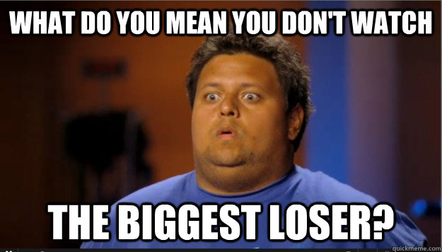 What do you mean you don't watch The Biggest Loser? - Misc - quickmeme