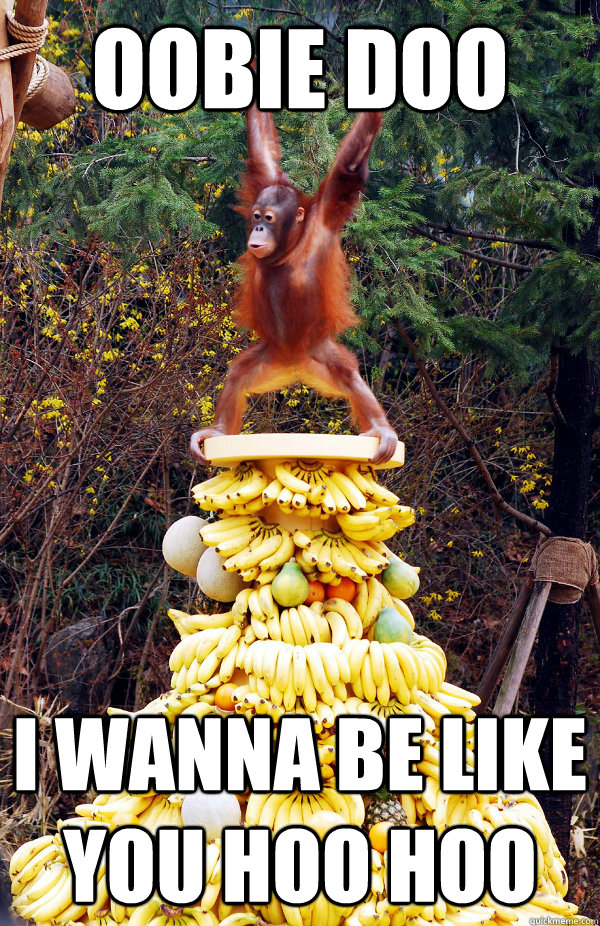 Oobie doo I wanna be like you hoo hoo - Misc - quickmeme