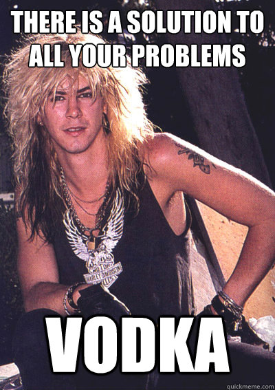 there is a solution to all your problems vodka - Duff McKagans Tips - quickmeme