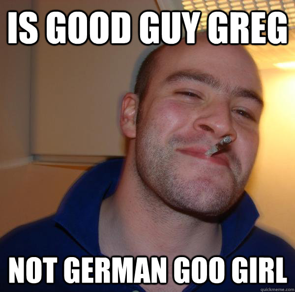 is good guy greg not german goo girl - Misc - quickmeme