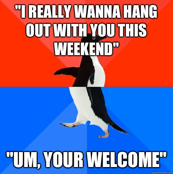 "I really wanna hang out with you this weekend" "Um, your welcome" - Socially Awesome Awkward ...