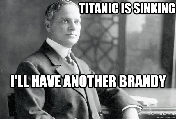 Titanic is sinking I'll have another brandy - Like a Guggenheim - quickmeme