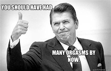 You should have had many orgasms by now. - Lover Reagan - quickmeme