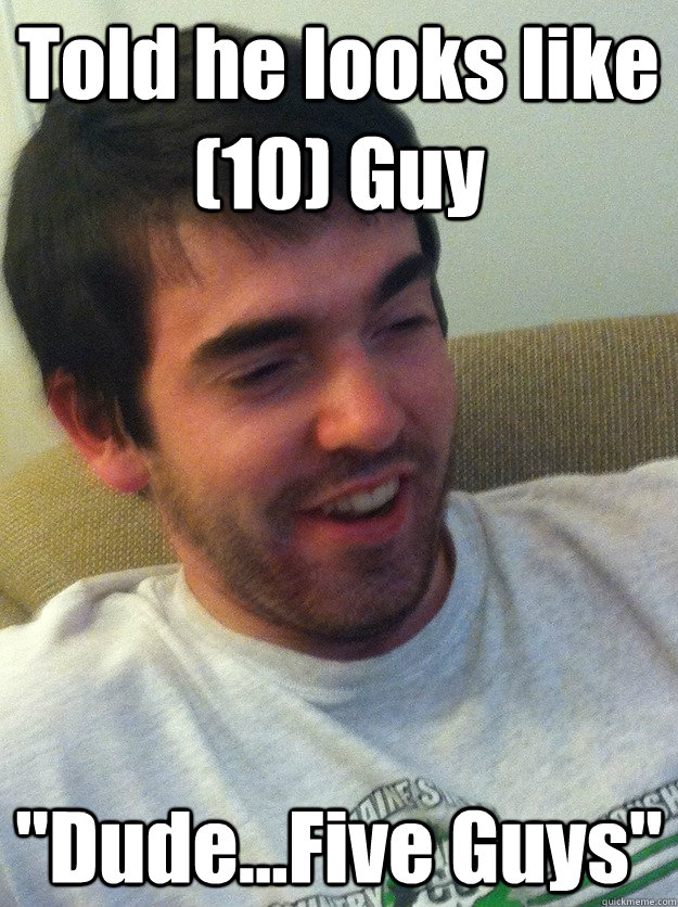 Told he looks like (10) Guy "Dude...Five Guys" - Ryans meme - quickmeme