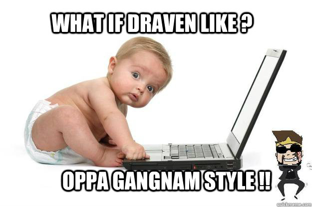 what if draven like ? oppa gangnam style !! - Misc - quickmeme
