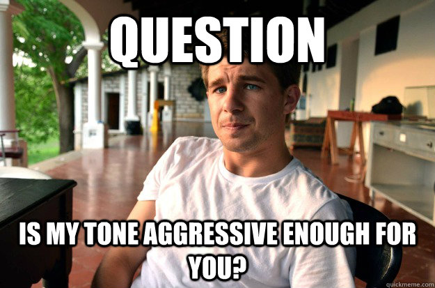 question is my tone aggressive enough for you? - jaydek - quickmeme