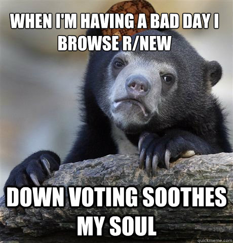 When I'm having a bad day I browse R/new Down voting soothes my soul - Misc - quickmeme