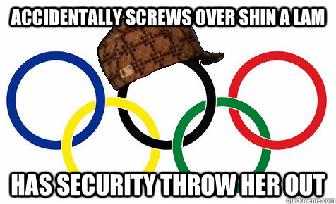 accidentally screws over Shin A Lam has security throw her out - Scumbag Olympics - quickmeme