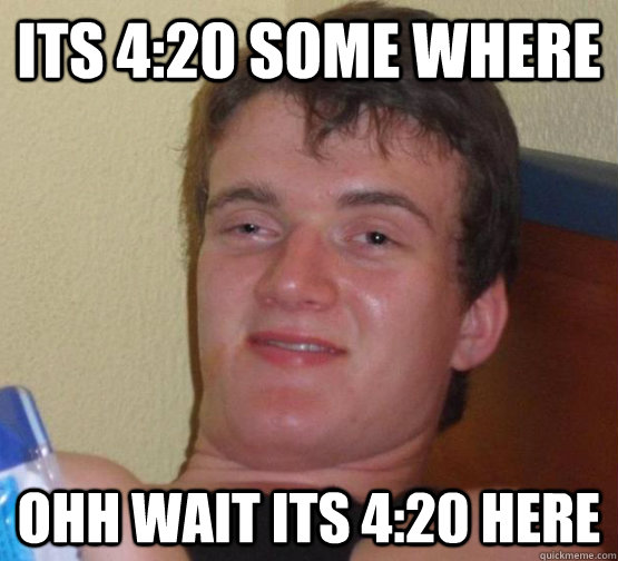 Its 4:20 some where Ohh wait its 4:20 here - Misc - quickmeme