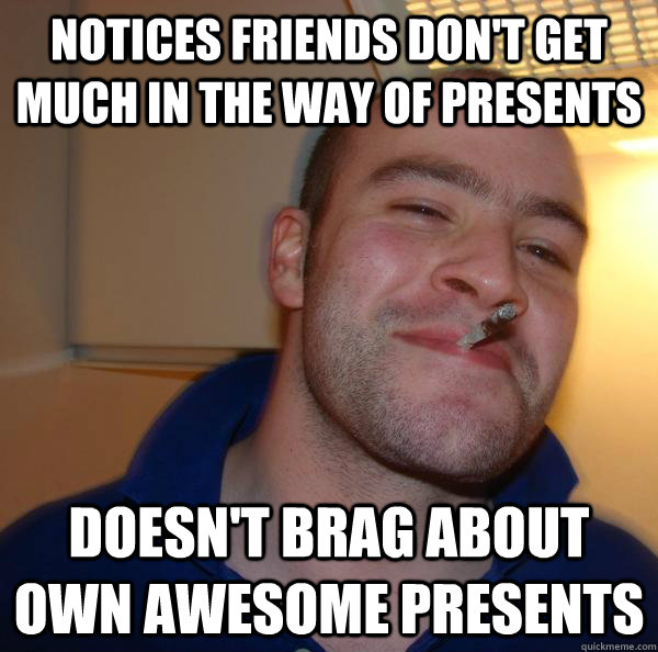 Notices friends don't get much in the way of presents doesn't brag about own awesome presents ...