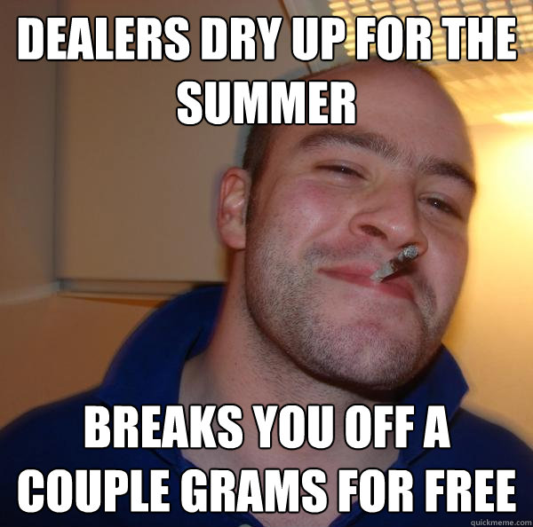 dealers dry up for the summer breaks you off a couple grams for free - Misc - quickmeme