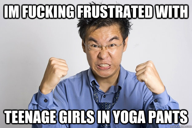 im fucking frustrated with teenage girls in yoga pants - Mad Ming - quickmeme
